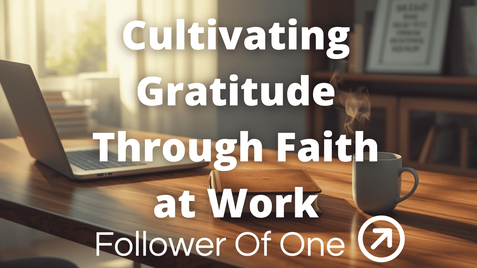 Cultivating Gratitude Through Faith at Work - Follower Of One